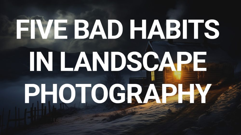 Forget about these five bad landscape photography habits